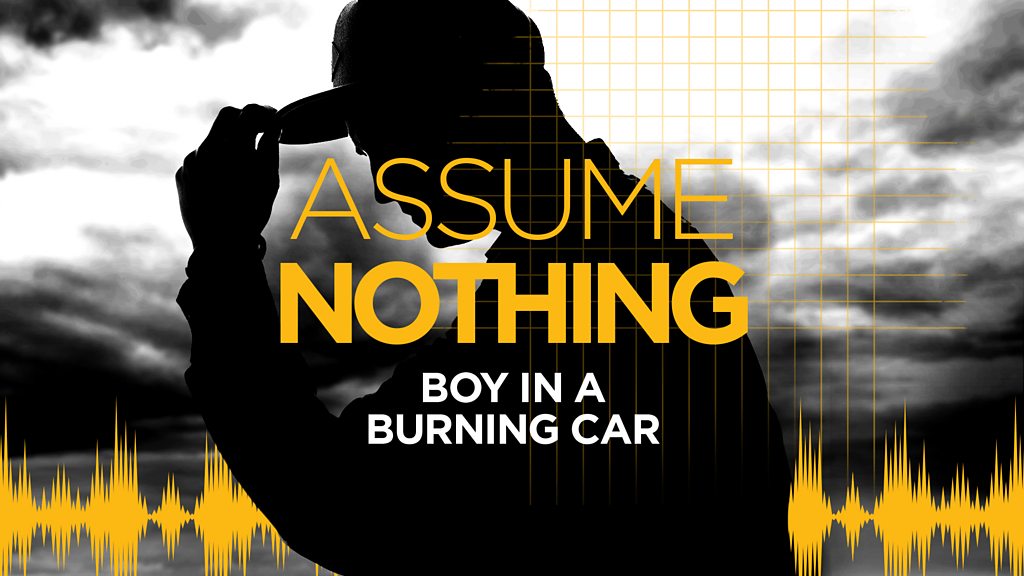 Assume Nothing - The Boy in the Burning Car - Episode 1 - BBC Sounds