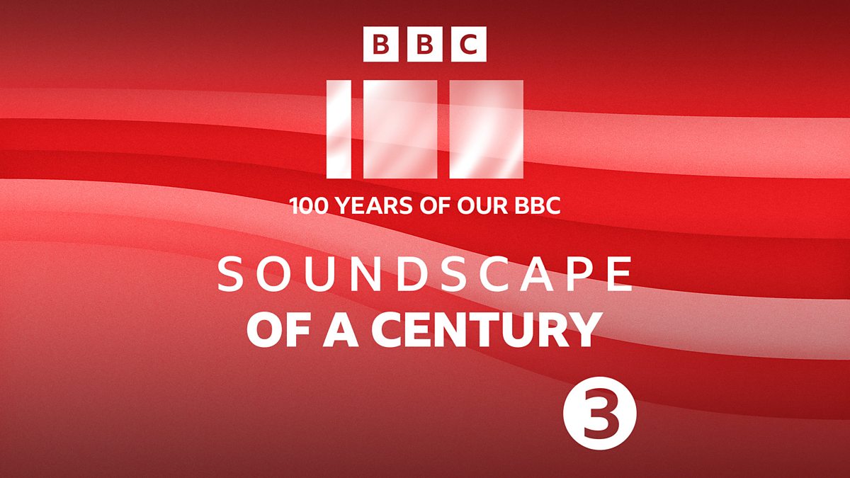 BBC Radio 3 Radio 3 s Soundscape Of A Century Episode Guide BBC Radio 3 Radio 3 s Soundscape Of A Century Episode Guide